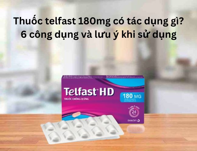 Thuốc telfast 180mg có tác dụng gì? 6 công dụng và lưu ý khi sử dụng